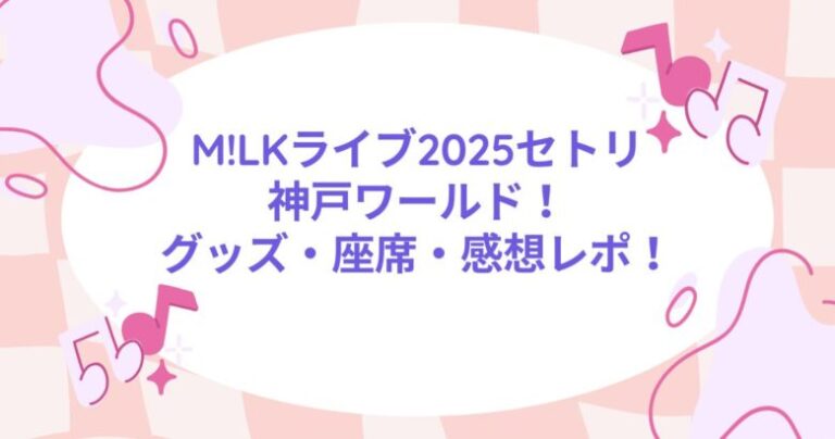 M!LKライブ2025セトリ神戸ワールド！グッズ・座席・感想レポ！